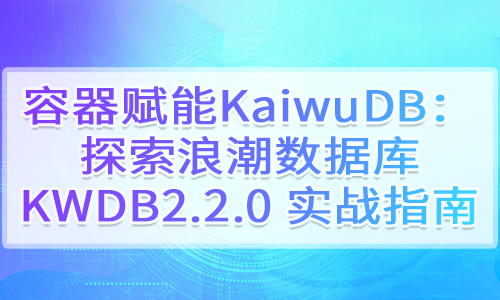 【KWDB创作者计划】容器赋能KaiwuDB：探索浪潮数据库KWDB2.2.0 实战指南 - 墨天轮